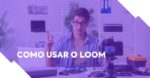 Como usar o Loom: passo a passo com prints [fácil]